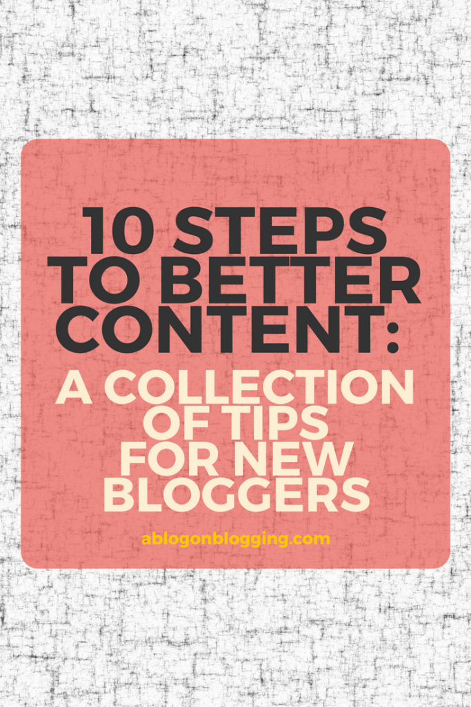 10 Steps To Better Content (A Collection of Tips for Bloggers)